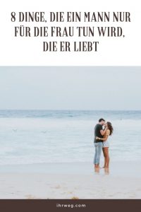 8 Dinge, die ein Mann nur für die Frau tun wird, die er liebt