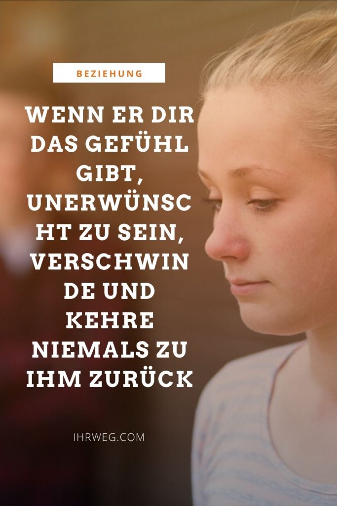 Wenn er dir das Gefühl gibt, unerwünscht zu sein, verschwinde und kehre niemals zu ihm zurück