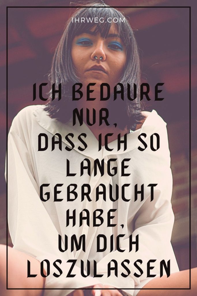 Ich bedaure nur, dass ich so lange gebraucht habe, um dich loszulassen